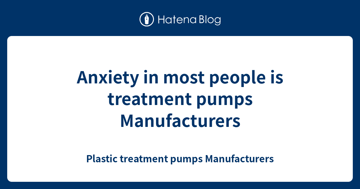 Anxiety in most people is treatment pumps Manufacturers - Plastic ...