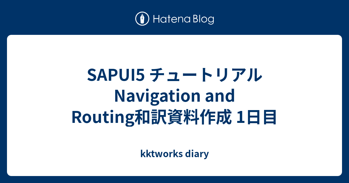 SAPUI5 チュートリアル Navigation and Routing和訳資料作成 1日目 - kktworks diary