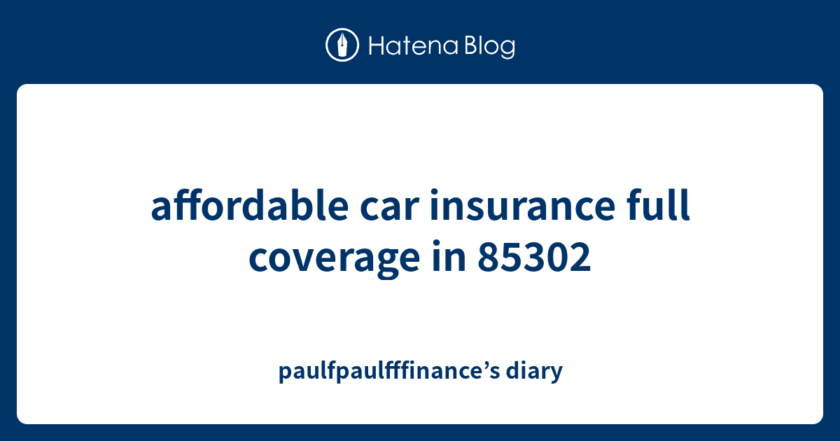 affordable car insurance full coverage in 85302 - paulfpaulfffinance’s ...