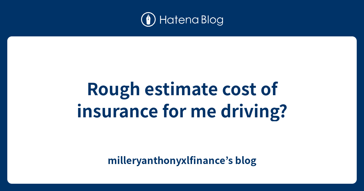 Rough estimate cost of insurance for me driving ...