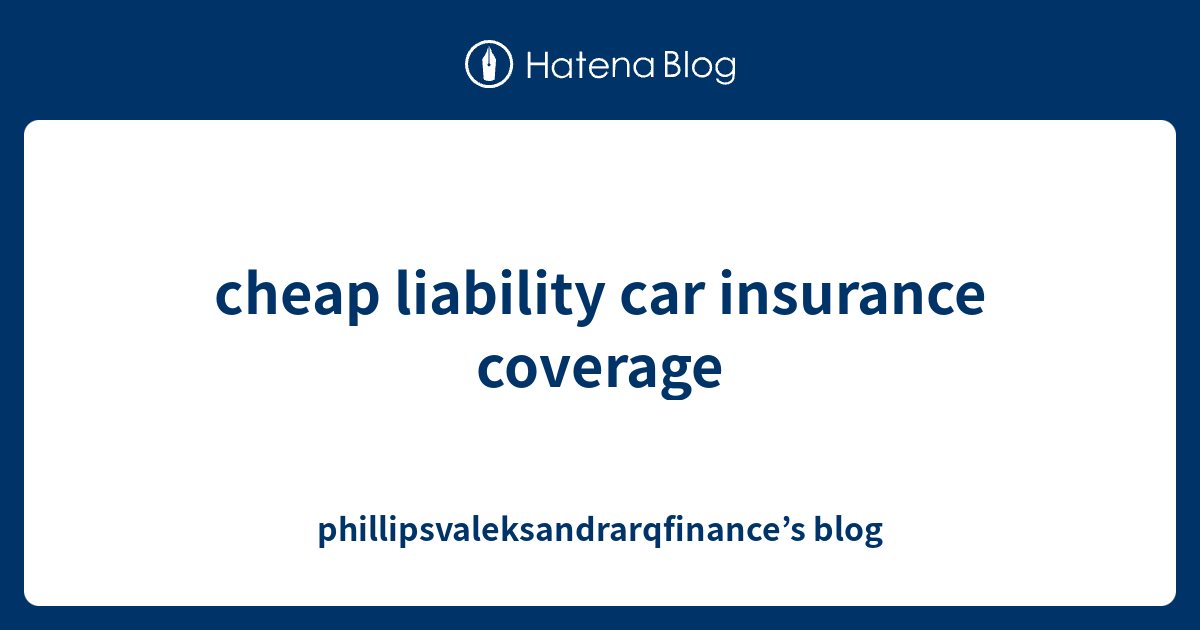 cheap liability car insurance coverage - phillipsvaleksandrarqfinance’s ...