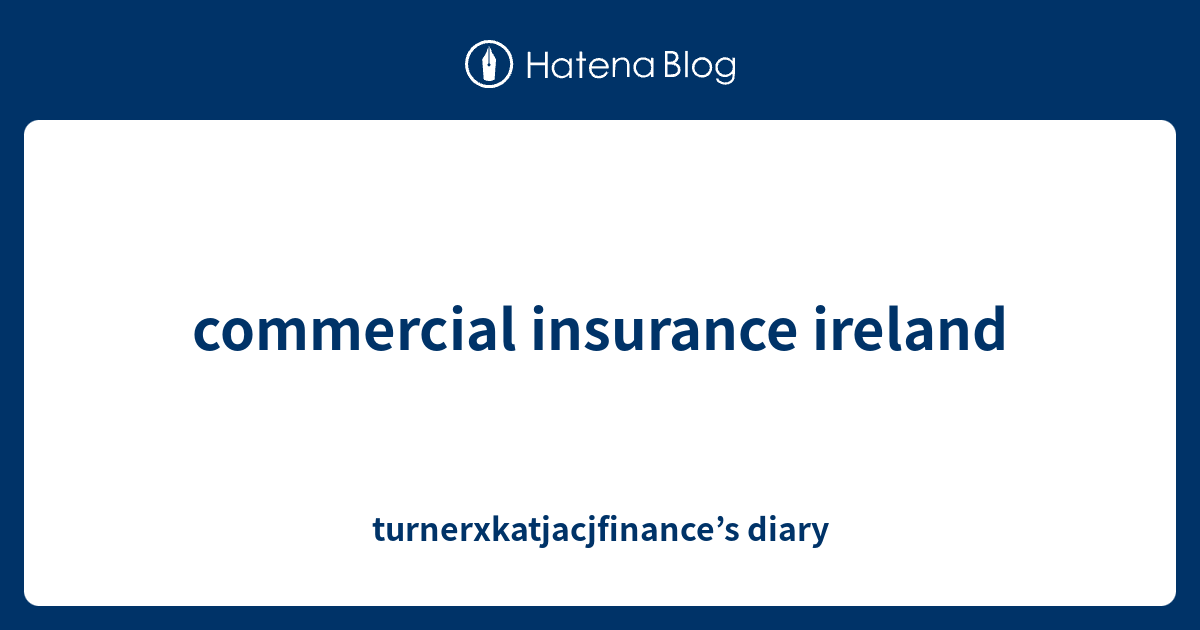 commercial insurance ireland - turnerxkatjacjfinance’s diary
