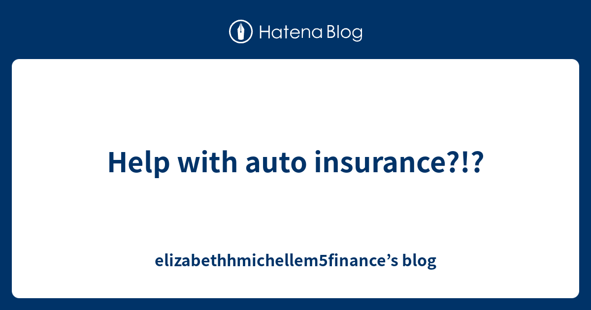 Help with auto insurance?!? - elizabethhmichellem5finance’s blog