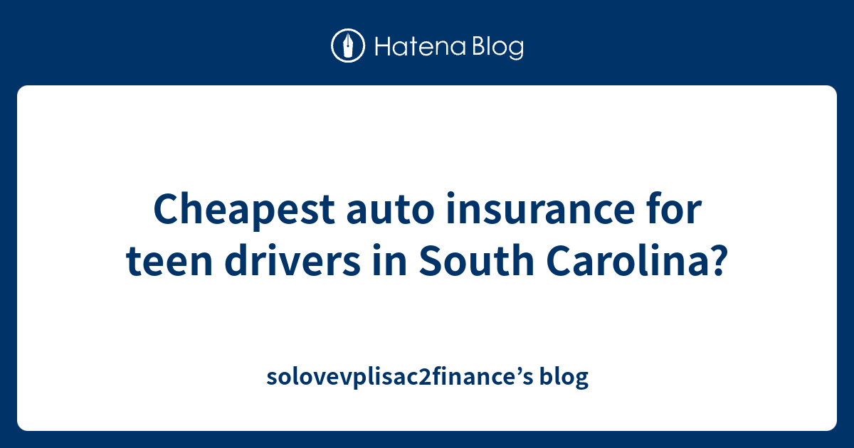 Cheapest auto insurance for teen drivers in South Carolina ...