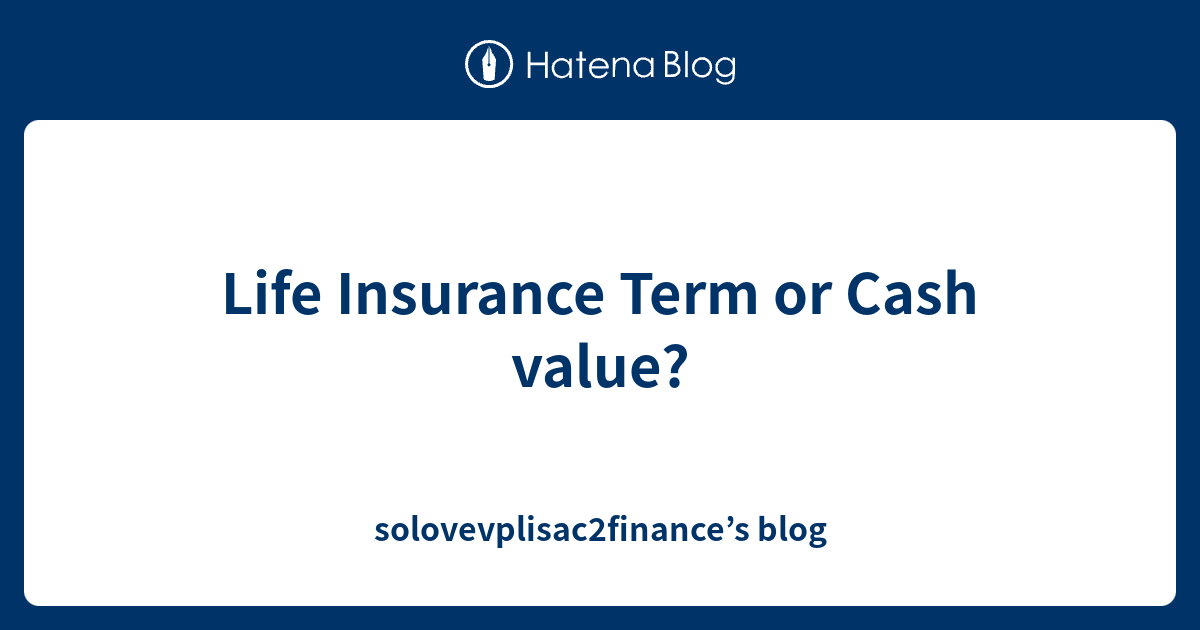 Life Insurance Term or Cash value? - solovevplisac2finance’s blog
