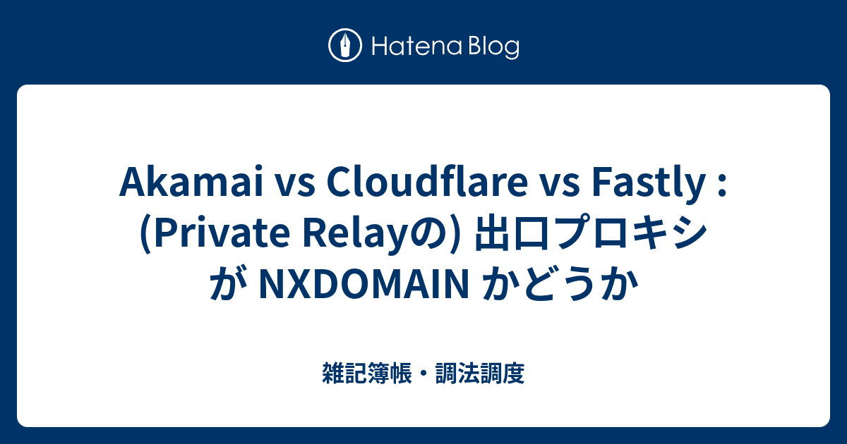 Akamai vs Cloudflare vs Fastly : (Private Relayの) 出口プロキシ が NXDOMAIN かどうか - 雑記簿帳・調法調度