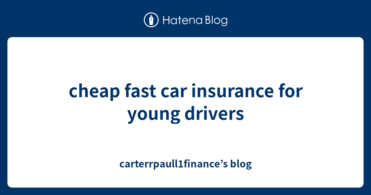 cheap fast car insurance for young drivers - carterrpaull1finance’s blog