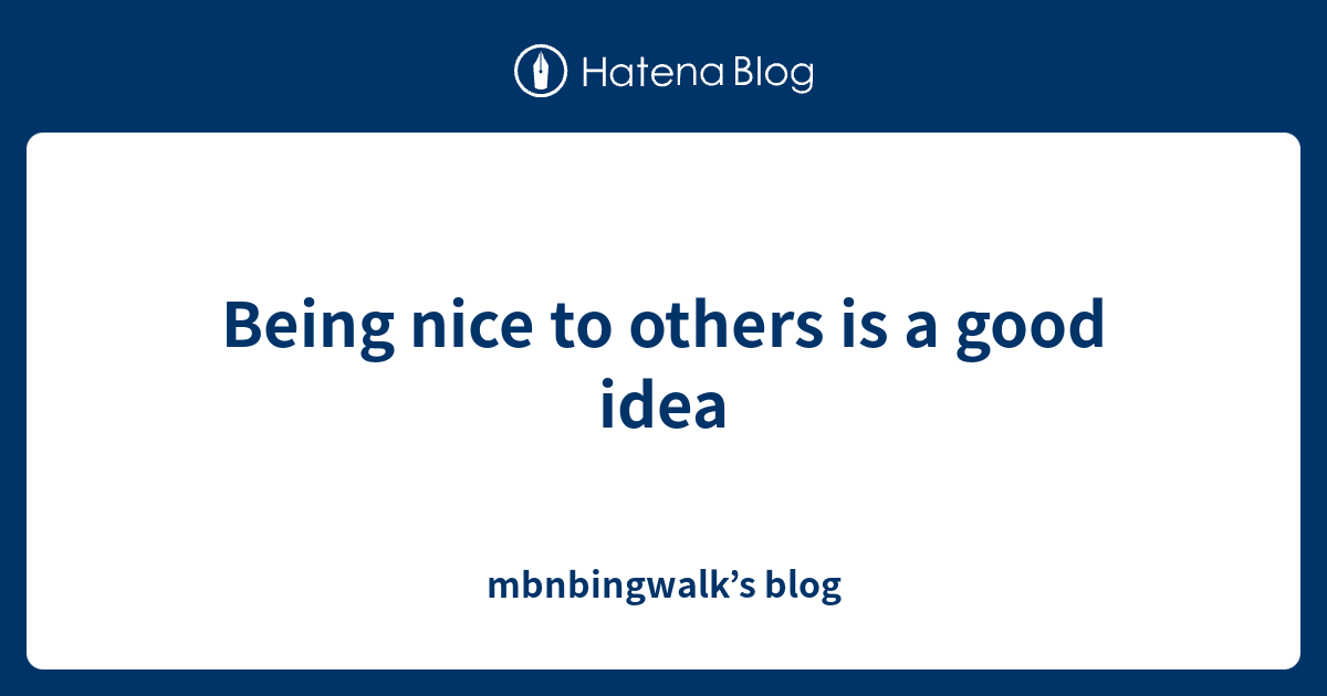 Being nice to others is a good idea - mbnbingwalk’s blog