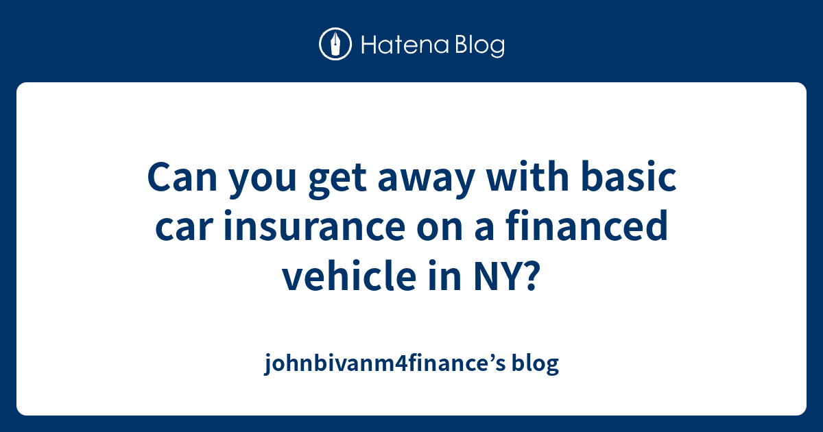Can you get away with basic car insurance on a financed vehicle in NY ...