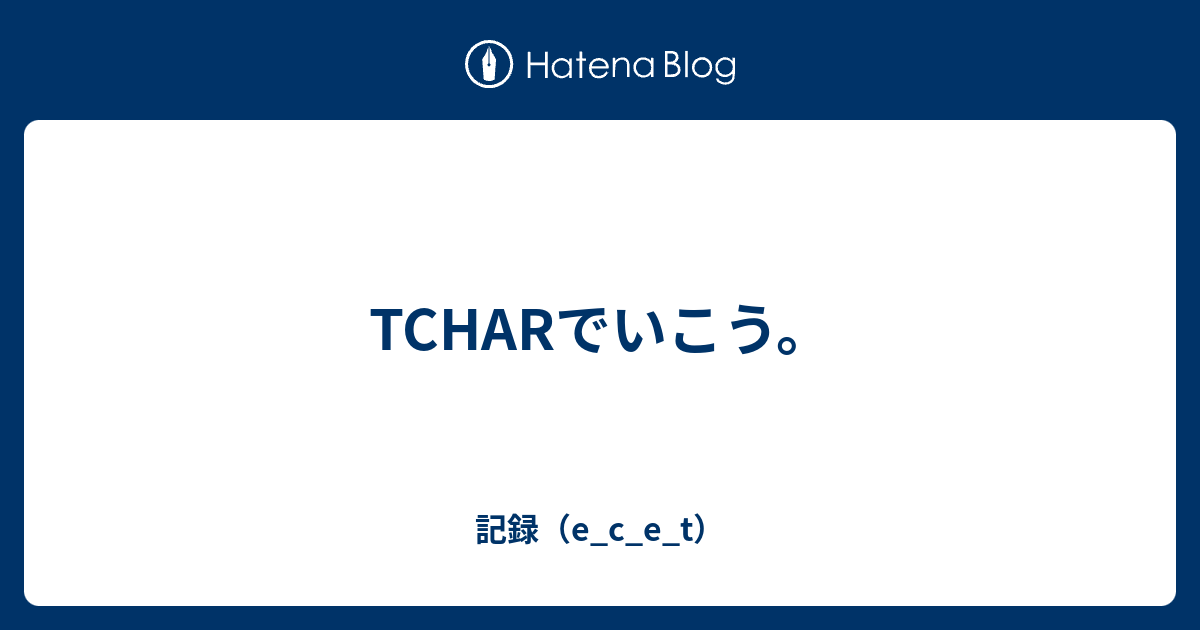Tcharでいこう。 記録（ecet） 