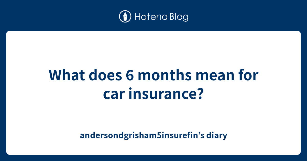What does 6 months mean for car insurance? - andersondgrisham5insurefin ...