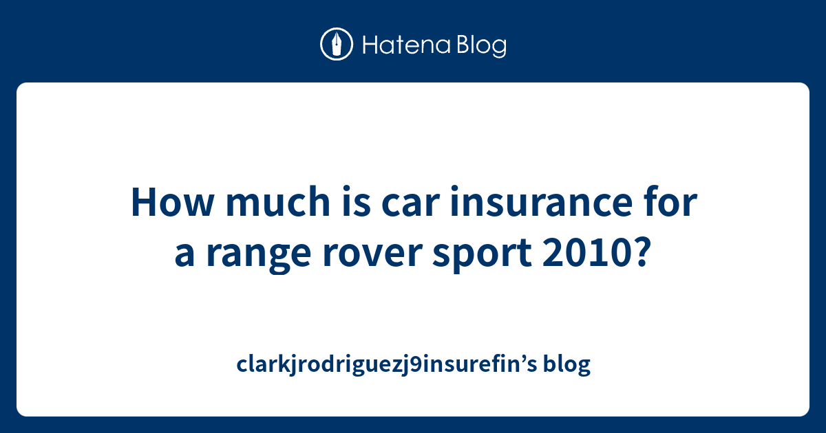How much is car insurance for a range rover sport 2010 ...