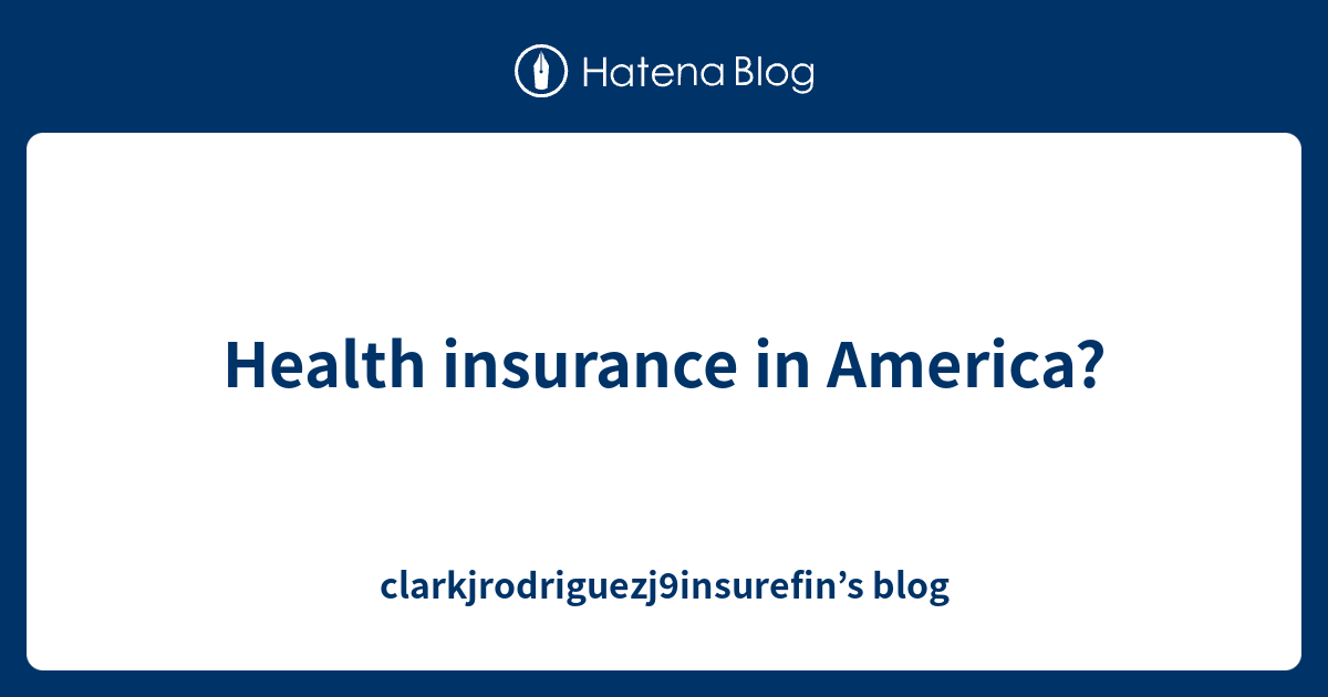 Health insurance in America? - clarkjrodriguezj9insurefin’s blog
