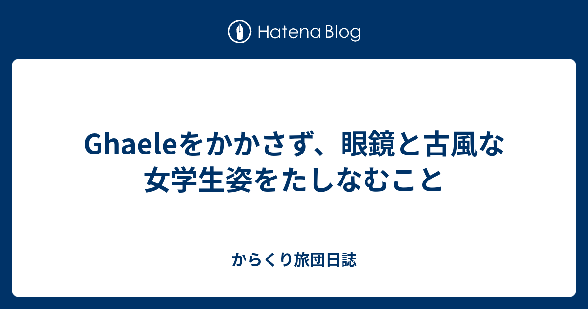 Ghaeleをかかさず、眼鏡と古風な女学生姿をたしなむこと - からくり旅団日誌