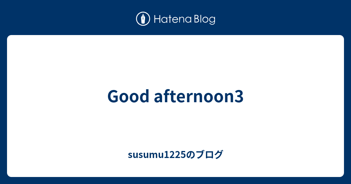 Good afternoon3 - susumu1225のブログ
