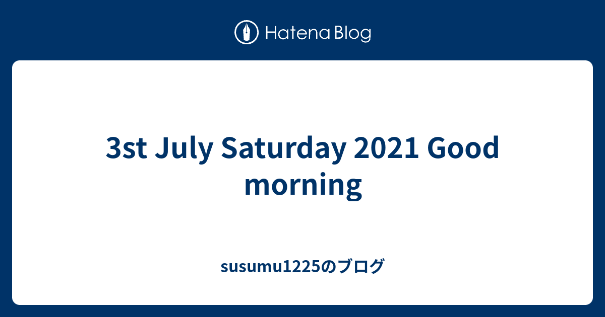 3st July Saturday 2021 Good morning - susumu1225のブログ