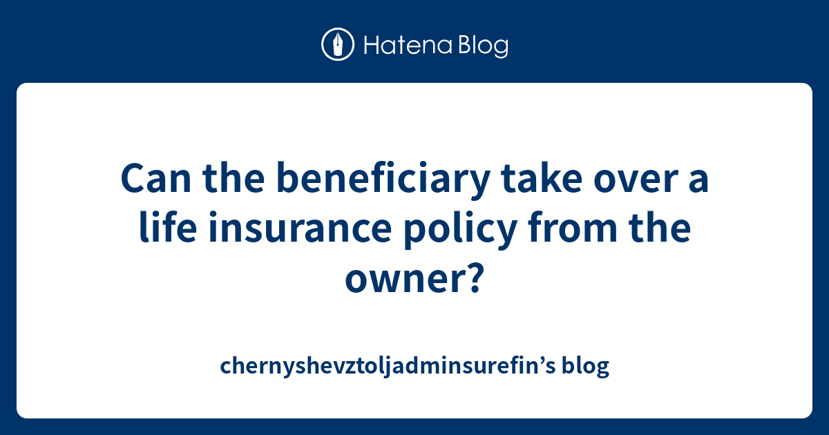 Can the beneficiary take over a life insurance policy from the owner ...