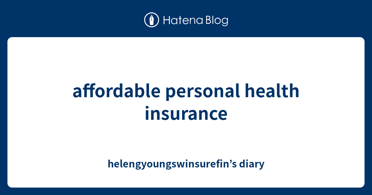 affordable personal health insurance - helengyoungswinsurefin’s diary
