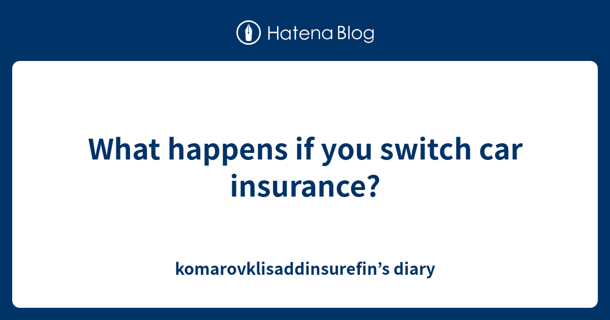What happens if you switch car insurance? - komarovklisaddinsurefin’s diary