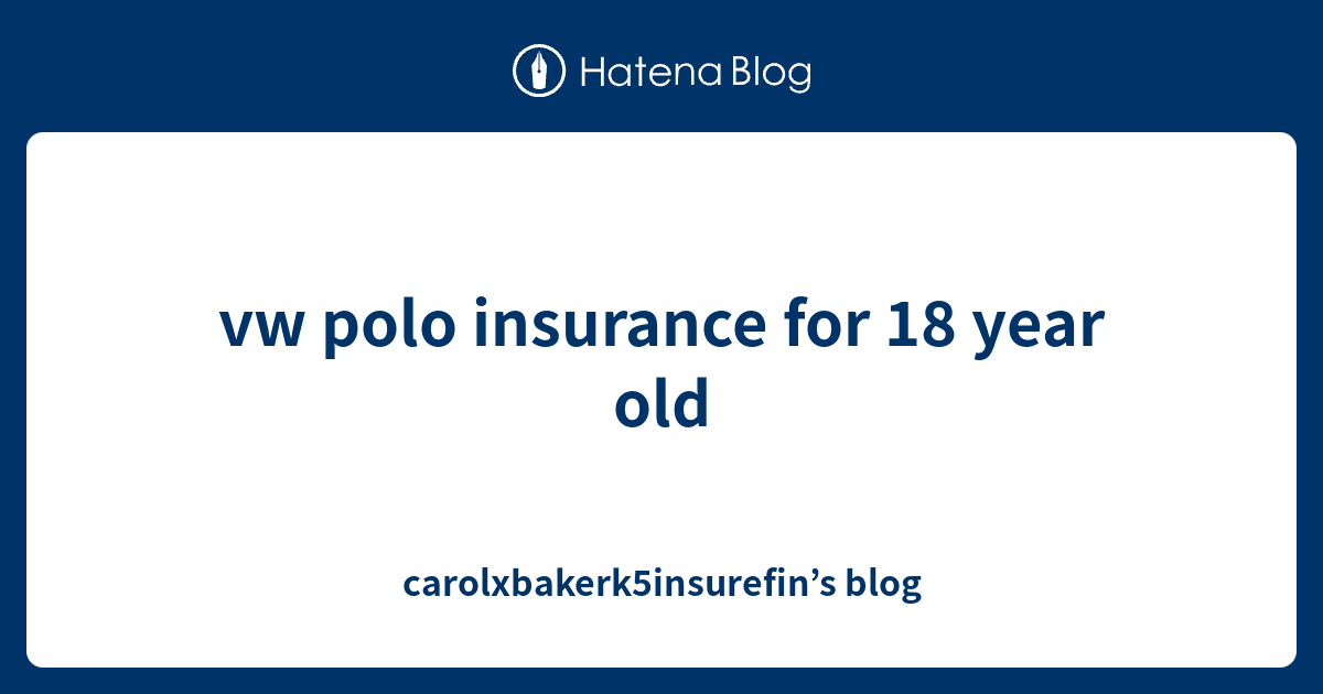 vw polo insurance for 18 year old - carolxbakerk5insurefin’s blog