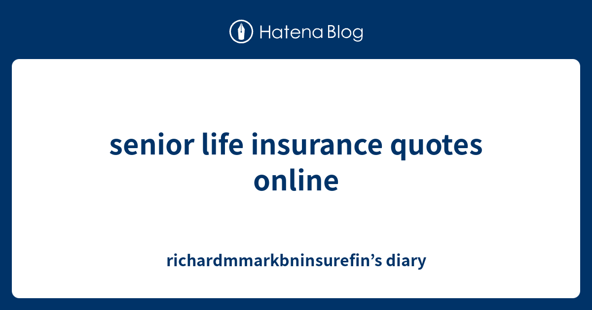 senior life insurance quotes online - richardmmarkbninsurefin’s diary