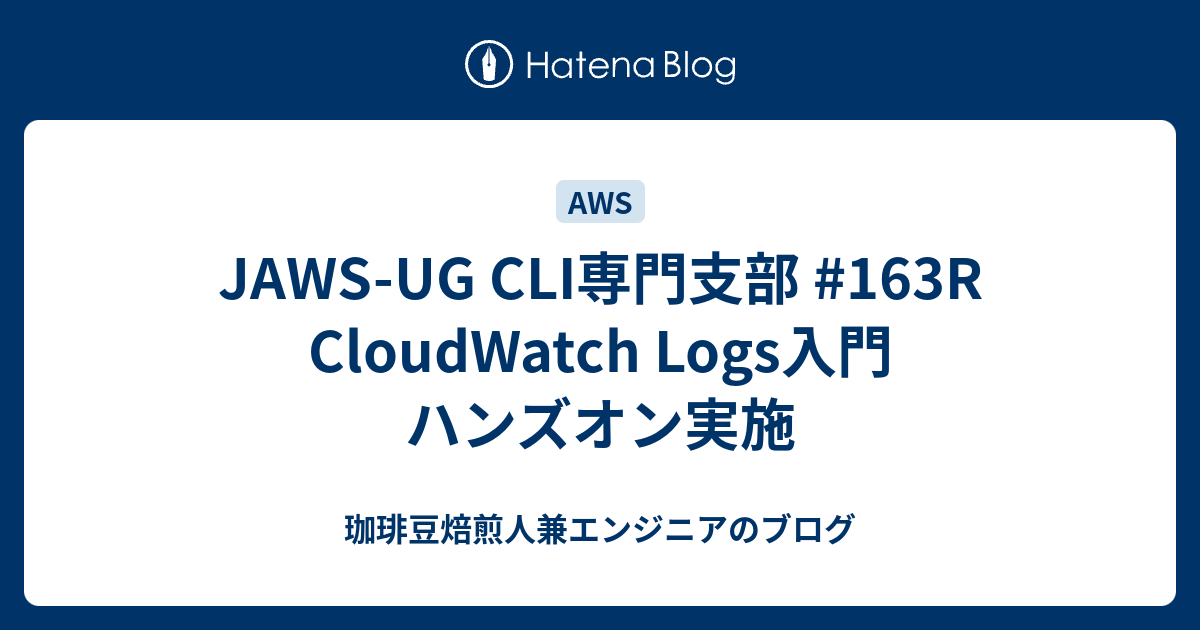 JAWS-UG CLI専門支部 #163R CloudWatch Logs入門 ハンズオン実施 - 珈琲豆焙煎人兼エンジニアのブログ