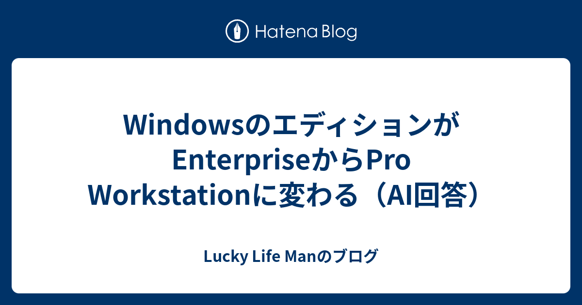 WindowsのエディションがEnterpriseからPro Workstationに変わる（AI回答） - Lucky Life Manのブログ