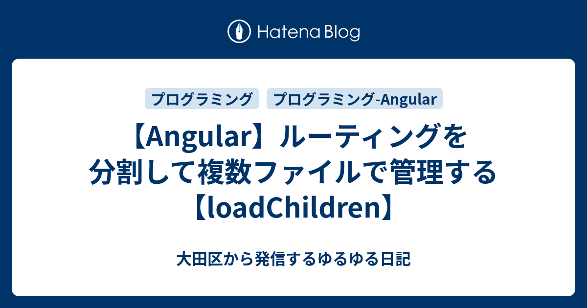 【Angular】ルーティングを分割して複数ファイルで管理する【loadChildren】 - 大田区から発信するゆるゆる日記