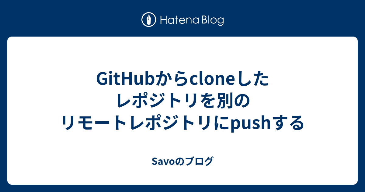 GitHubからcloneしたレポジトリを別のリモートレポジトリにpushする - Savoのブログ