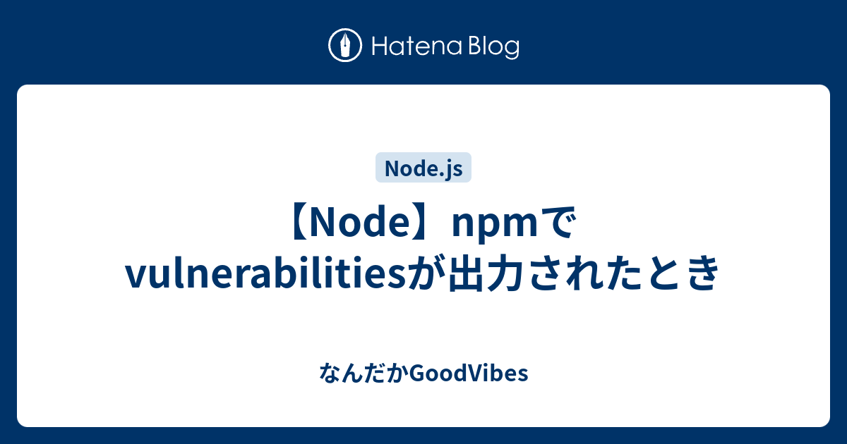 【Node】npmでvulnerabilitiesが出力されたとき - なんだかGoodVibes