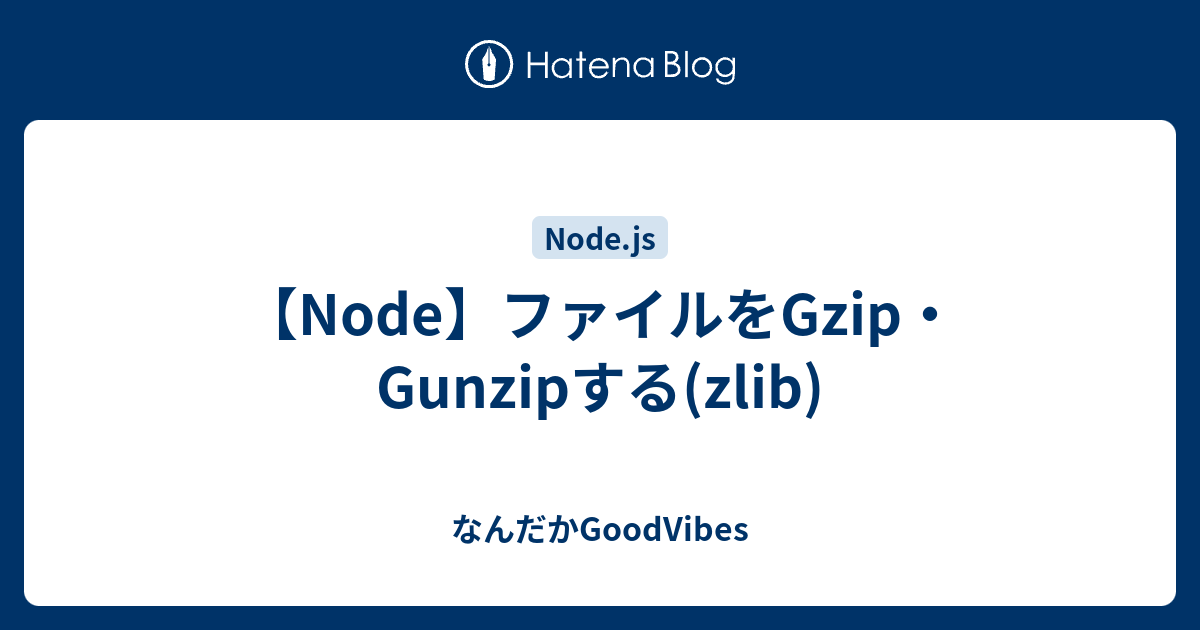 【Node】ファイルをGzip・Gunzipする(zlib) - なんだかGoodVibes