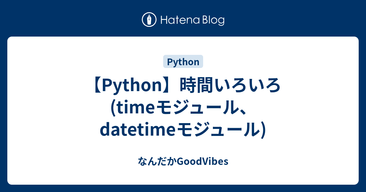 【Python】時間いろいろ(timeモジュール、datetimeモジュール) - なんだかGoodVibes