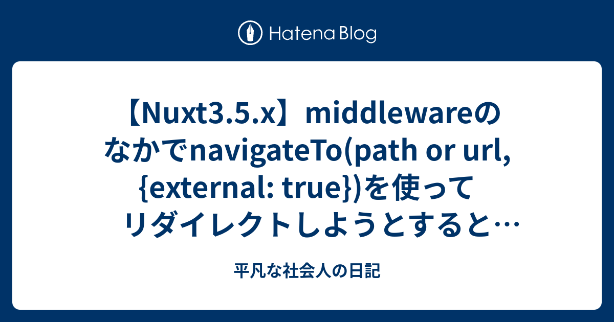 【Nuxt3.5.x】middlewareのなかでnavigateTo(path or url, {external: true})を使ってリダイレクトしようとすると見せたくないページが見えて ...
