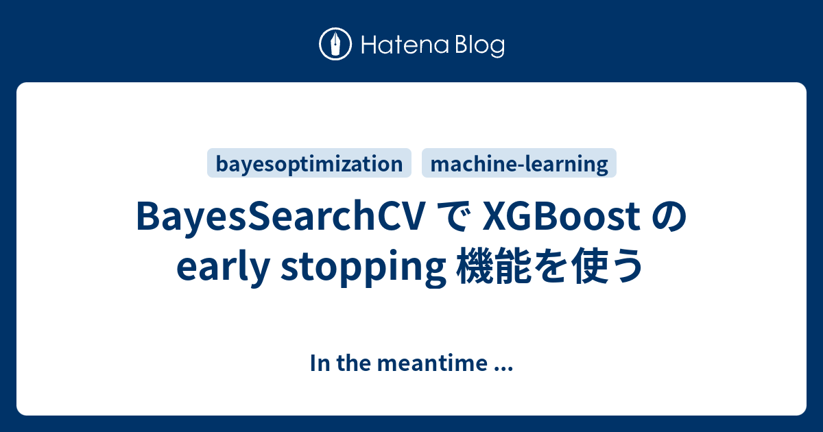 BayesSearchCV で XGBoost の early stopping 機能を使う - In the meantime ...