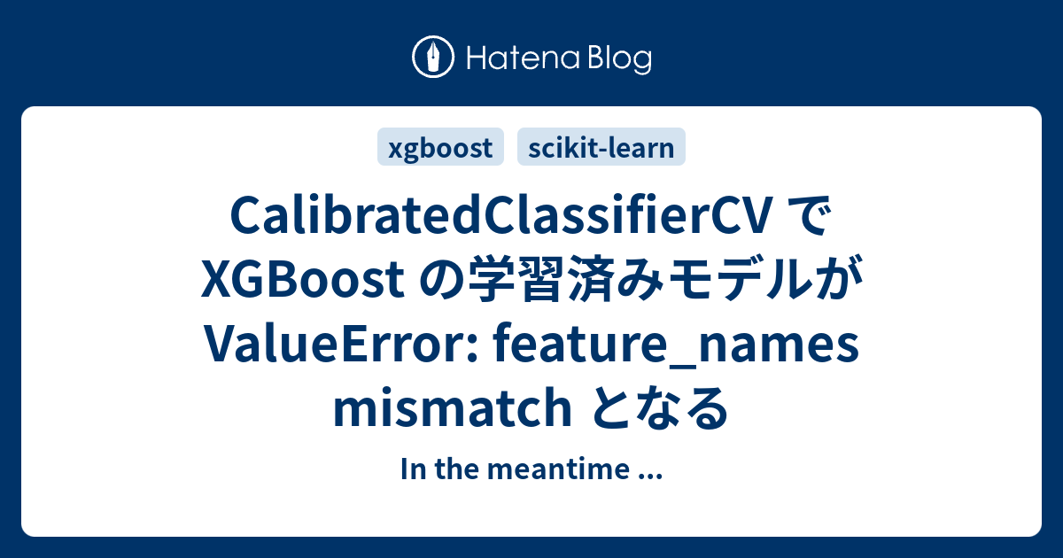 CalibratedClassifierCV で XGBoost の学習済みモデルが ValueError: feature_names mismatch となる - In the ...