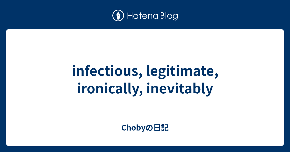 infectious, legitimate, ironically, inevitably - Chobyの日記
