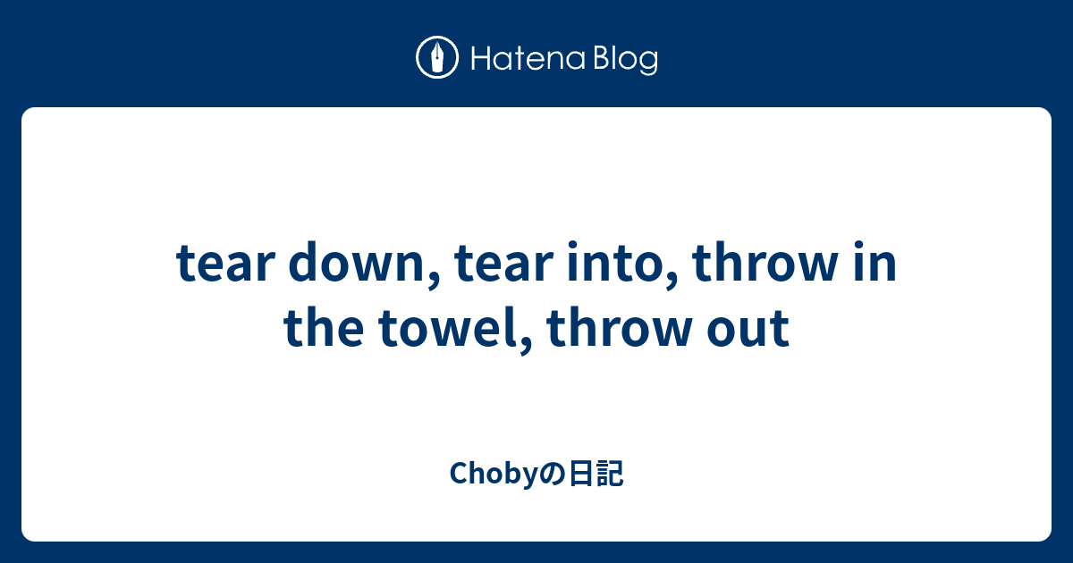 tear down, tear into, throw in the towel, throw out - Chobyの日記