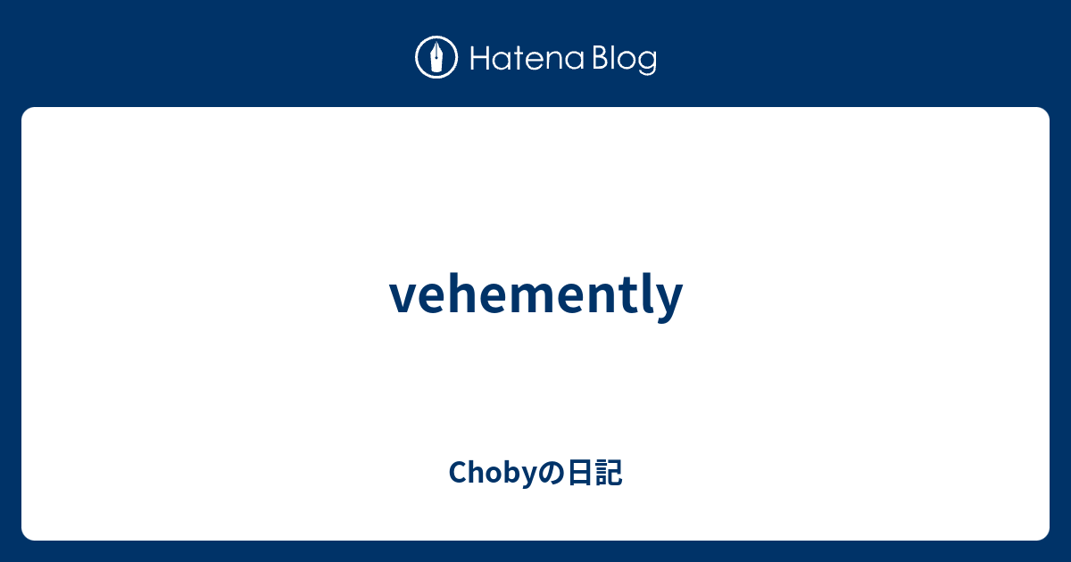 vehemently - Chobyの日記