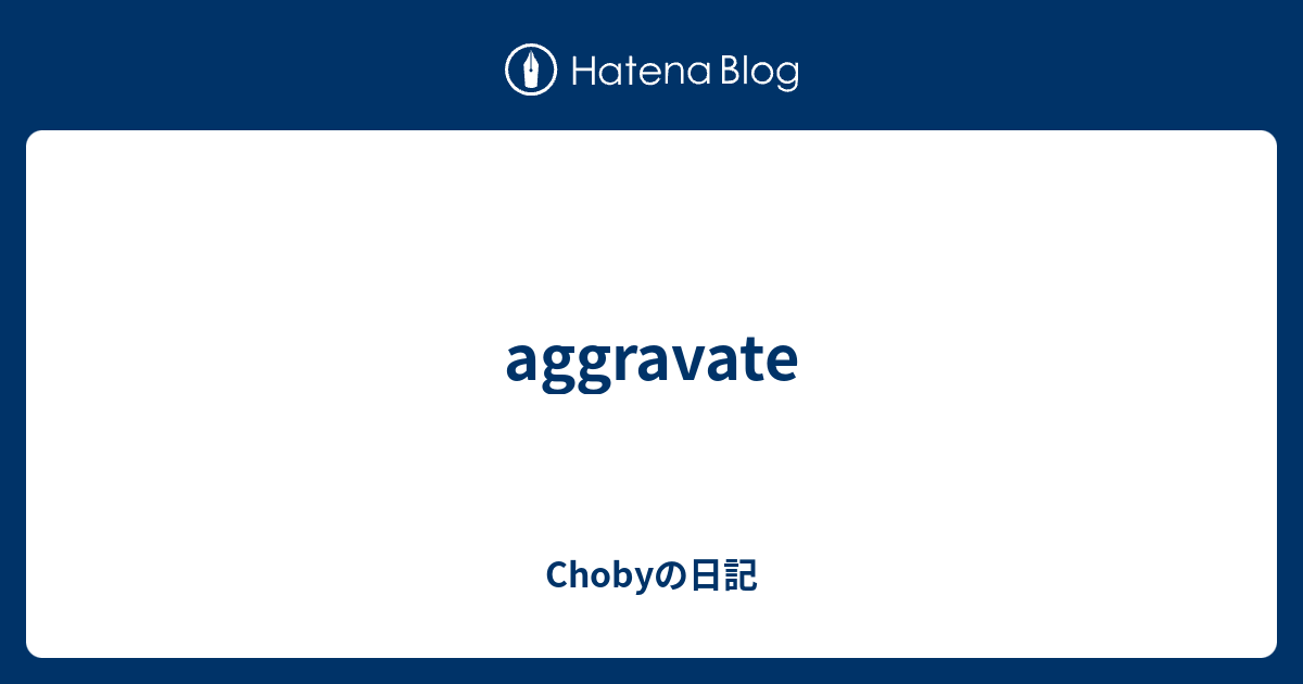 aggravate - Chobyの日記