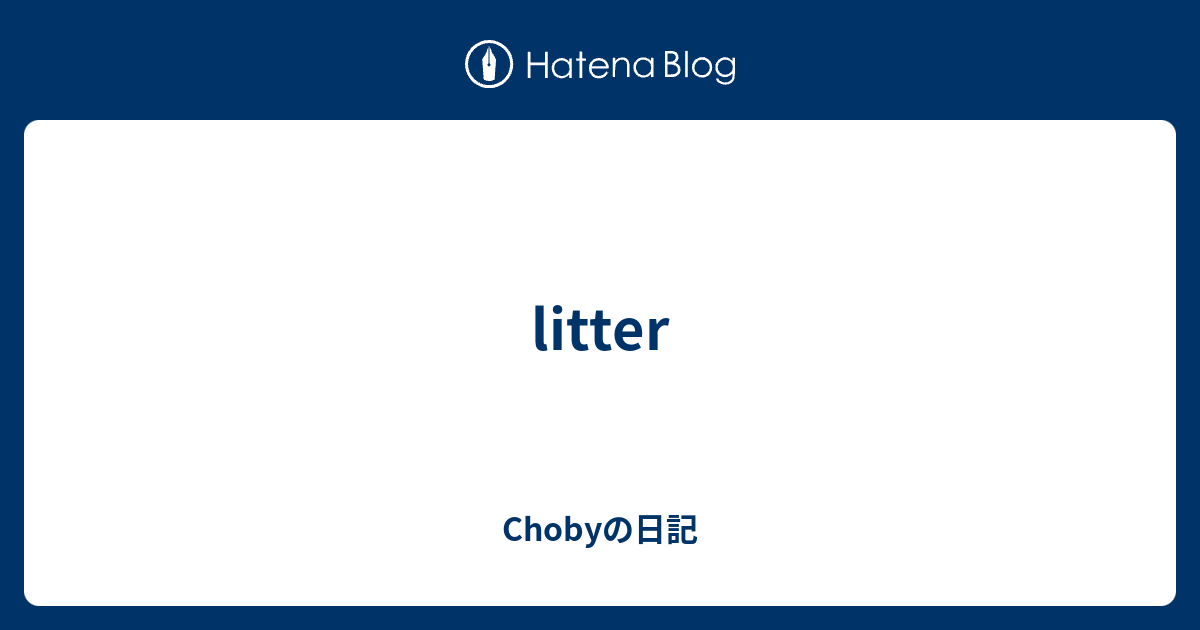 litter - Chobyの日記