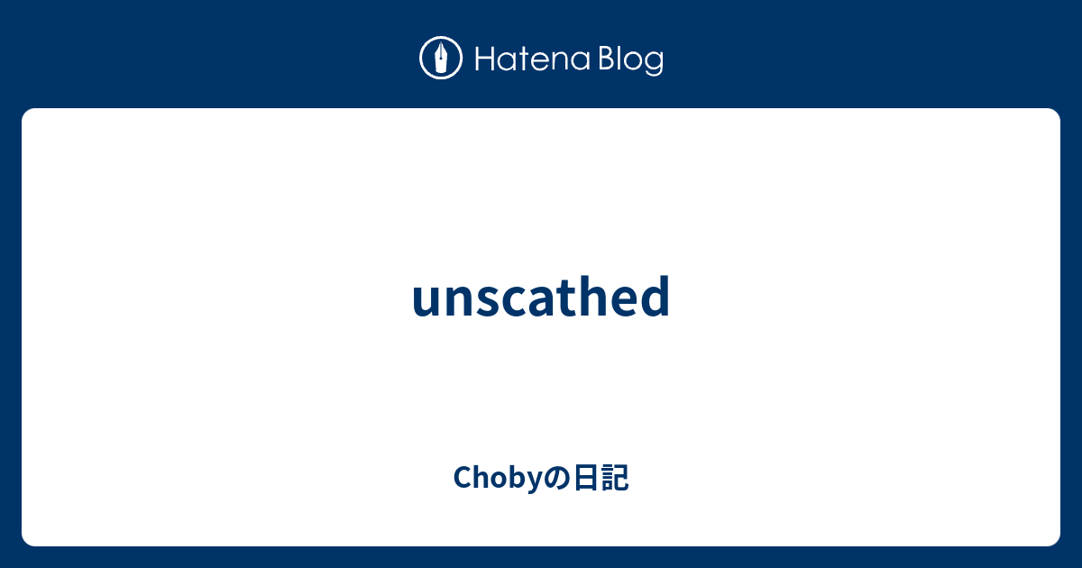 unscathed - Chobyの日記