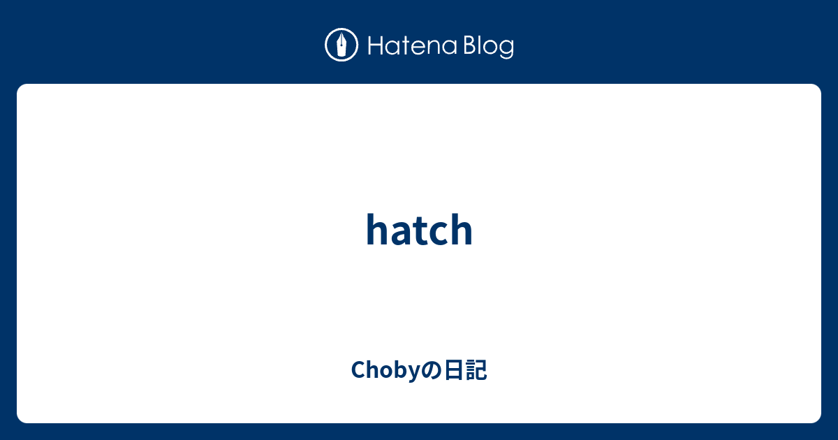 hatch - Chobyの日記