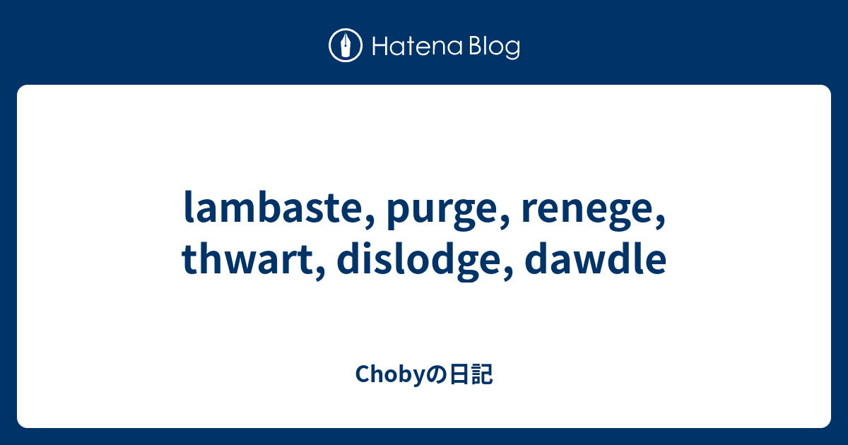 lambaste, purge, renege, thwart, dislodge, dawdle - Chobyの日記