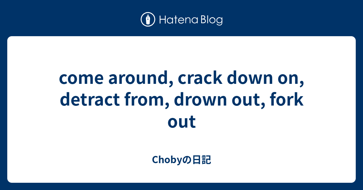 come around, crack down on, detract from, drown out, fork out - Chobyの日記