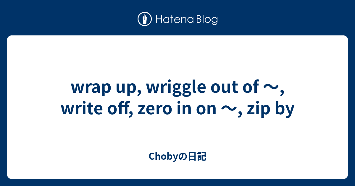 wrap up, wriggle out of ～, write off, zero in on ～, zip by - Chobyの日記