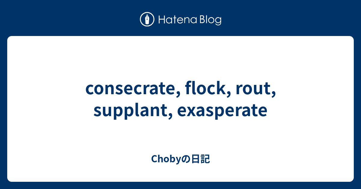 consecrate, flock, rout, supplant, exasperate - Chobyの日記