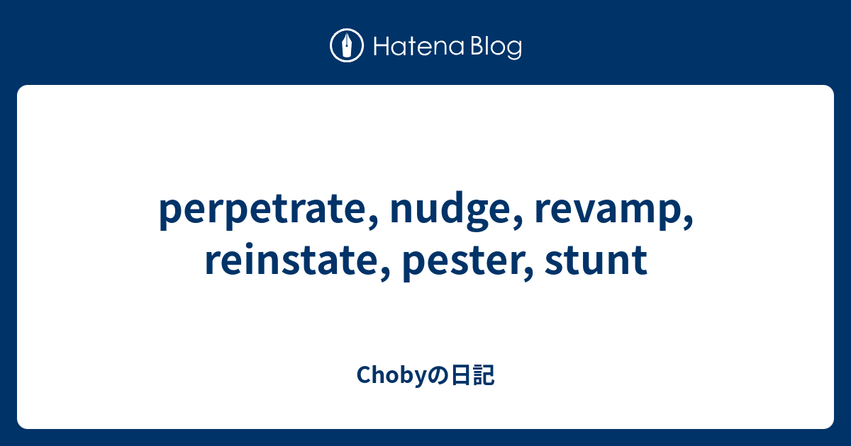 perpetrate, nudge, revamp, reinstate, pester, stunt - Chobyの日記