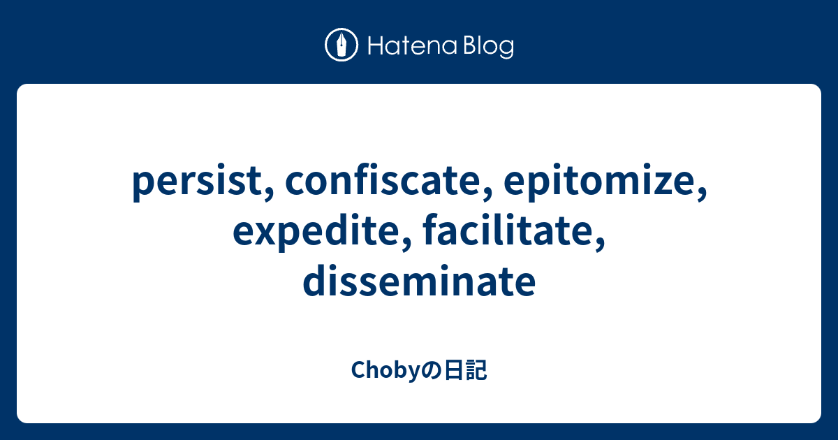 persist, confiscate, epitomize, expedite, facilitate, disseminate - Chobyの日記