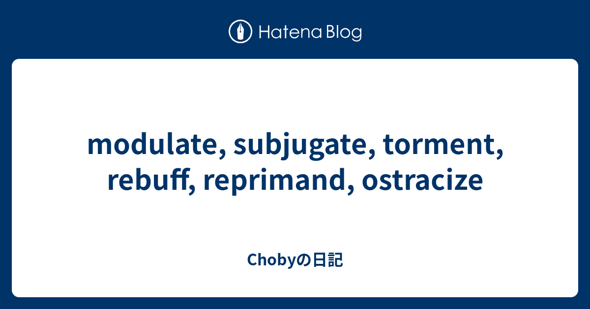 modulate, subjugate, torment, rebuff, reprimand, ostracize - Chobyの日記