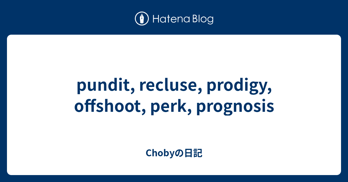pundit, recluse, prodigy, offshoot, perk, prognosis - Chobyの日記